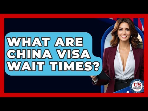 What Are China Visa Wait Times? - US Citizenship Immigration Guide