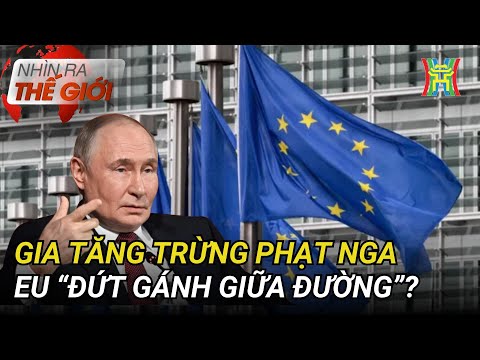 Gia tăng trừng phạt Nga: EU “đứt gánh giữa đường”? | Nhìn ra thế giới