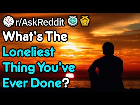 The Loneliest Thing You've Ever Done (r/AskReddit)