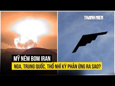 Nga, Trung Quốc, Thổ Nhĩ Kỳ phản ứng ra sao sau khi Mỹ ném bom Iran?