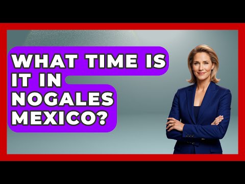 What Time Is It In Nogales Mexico? - Magical Mexico Moments