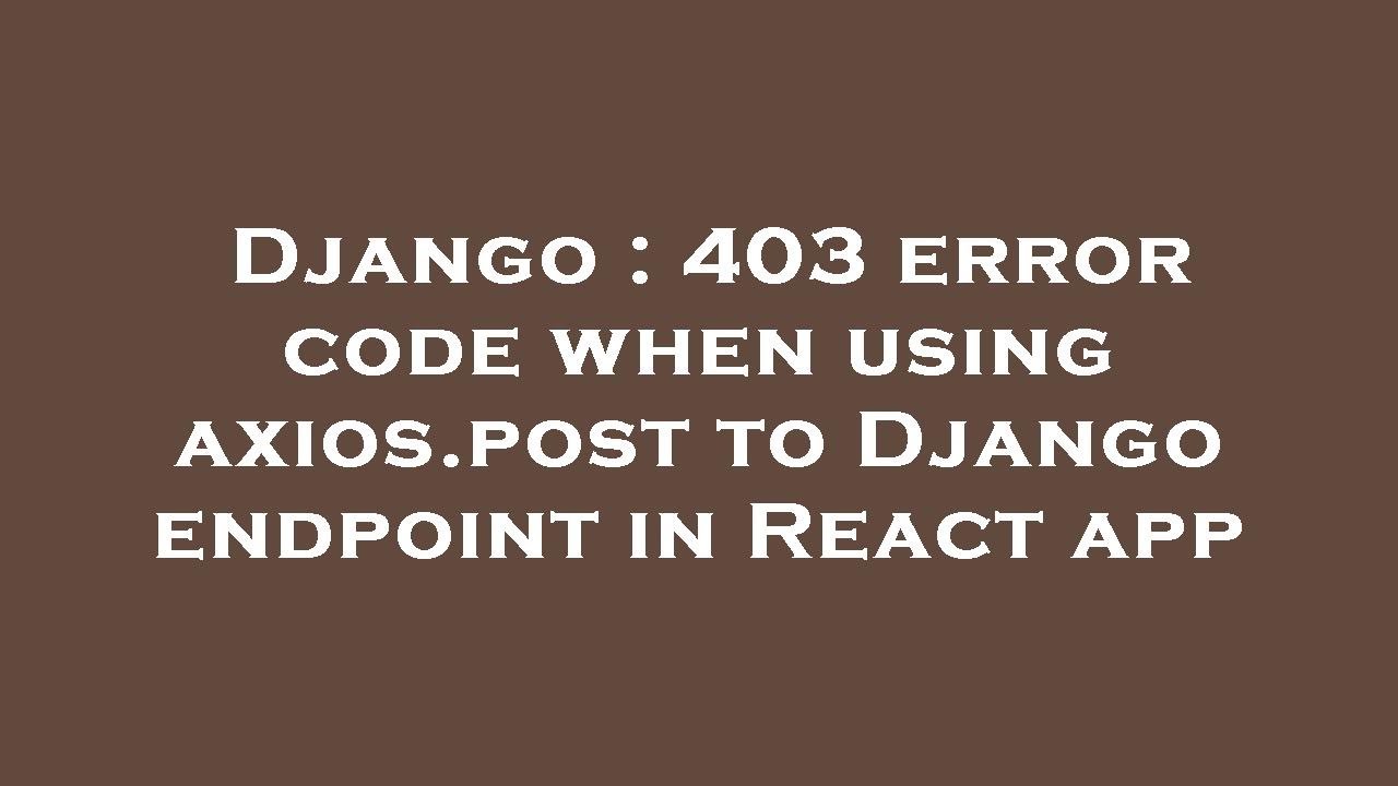 Django : 403 error code when using axios.post to Django endpoint in React app