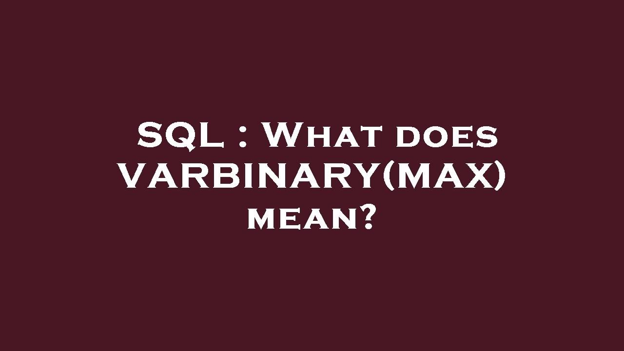 SQL : What does VARBINARY(MAX) mean?
