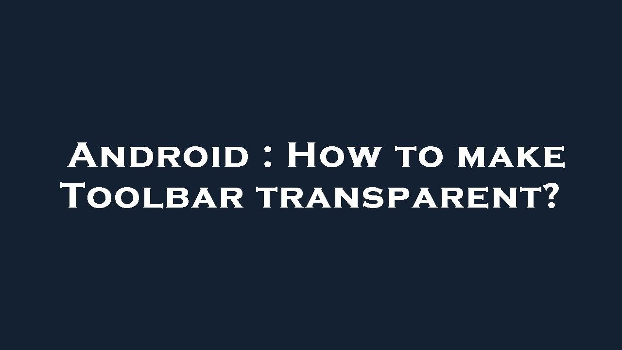Android : How to make Toolbar transparent?