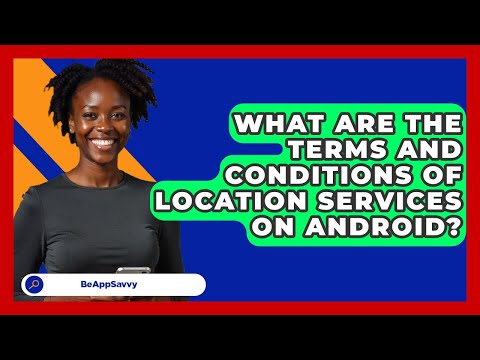 What Are The Terms And Conditions Of Location Services On Android? - Be App Savvy