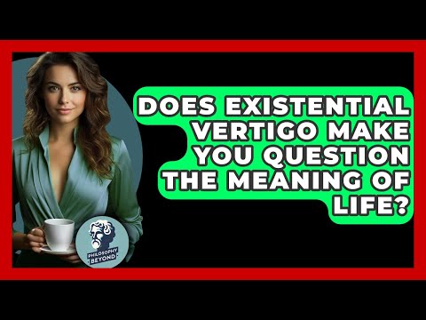 Does Existential Vertigo Make You Question The Meaning Of Life? - Philosophy Beyond