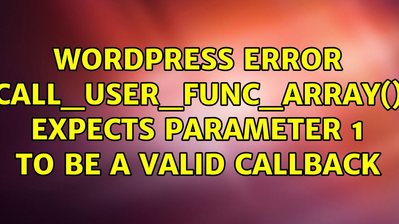 Wordpress: Error: call_user_func_array() expects parameter 1 to be a valid callback (4 Solutions!!)