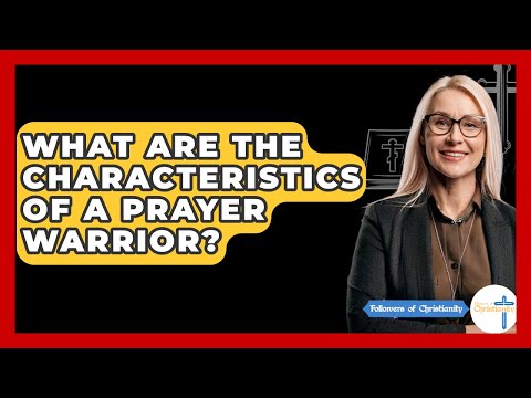 What Are The Characteristics Of A Prayer Warrior? - Followers Of Christianity