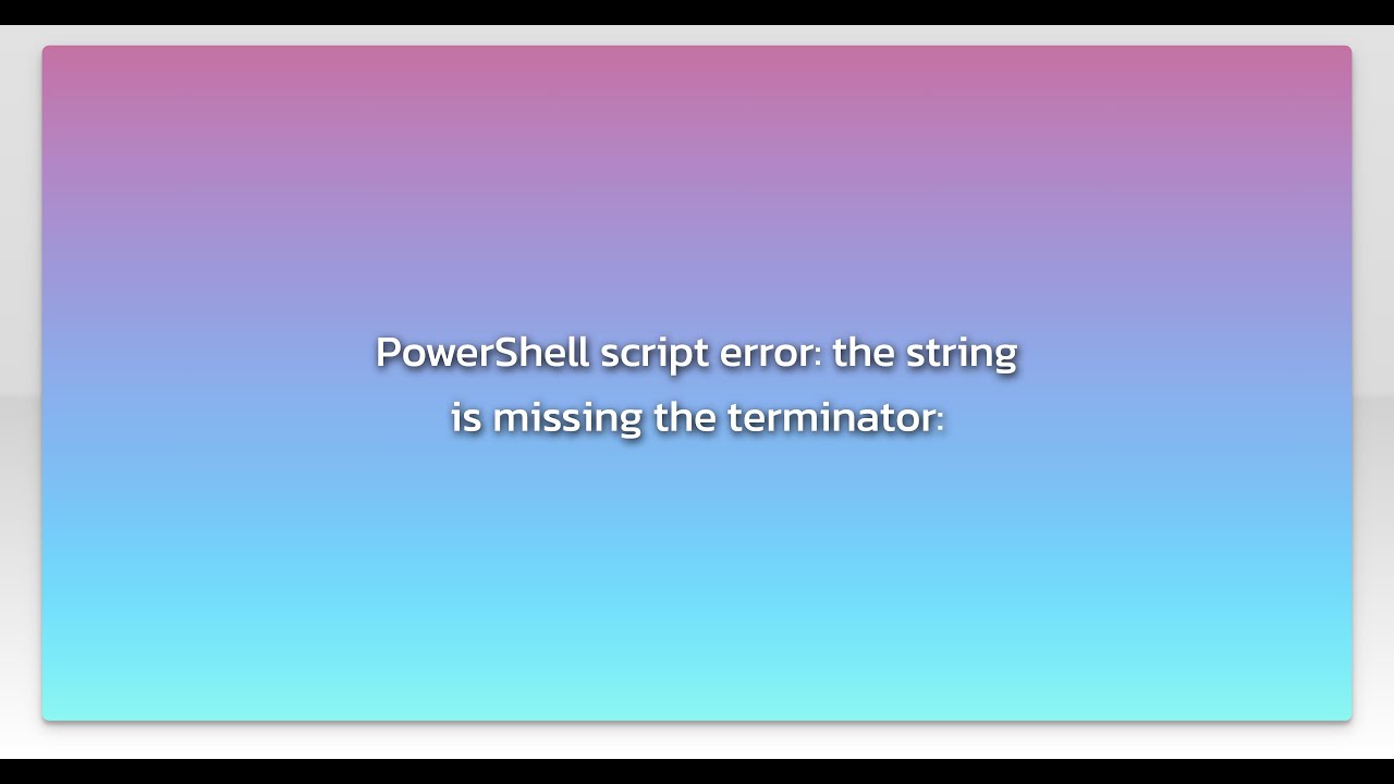 PowerShell script error: the string is missing the terminator: