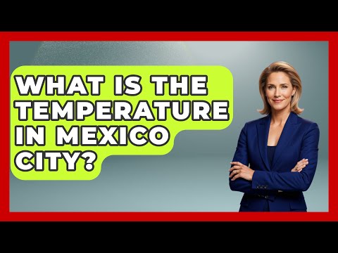 What Is The Temperature In Mexico City? - Magical Mexico Moments