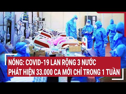 Nóng: COVID-19 lan rộng 3 nước, phát hiện 33.000 ca mới chỉ trong 1 tuần