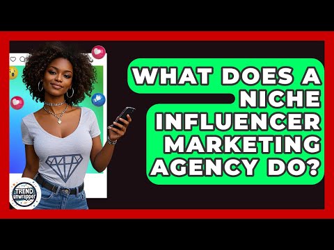 What Does A Niche Influencer Marketing Agency Do? - Trend Unwrapper