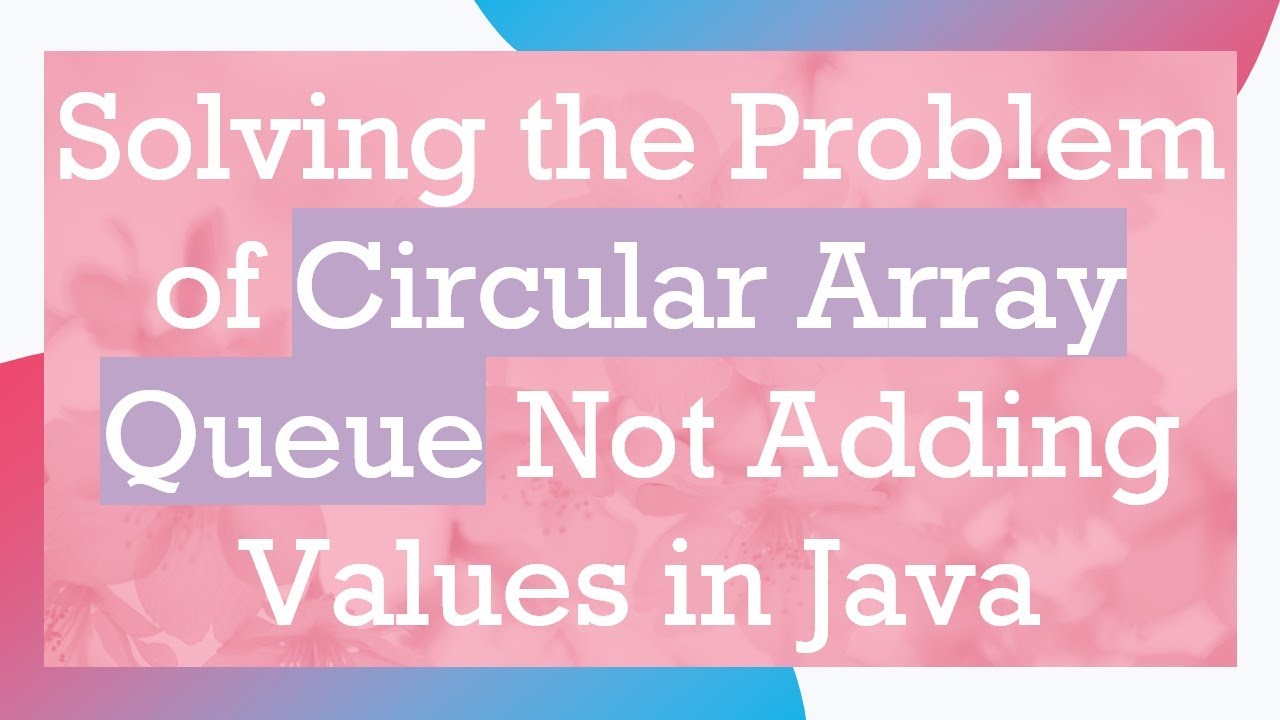 Solving the Problem of Circular Array Queue Not Adding Values in Java