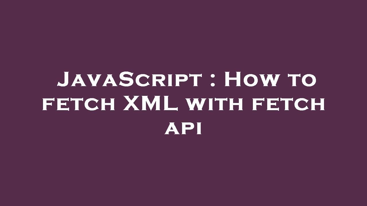 JavaScript : How to fetch XML with fetch api