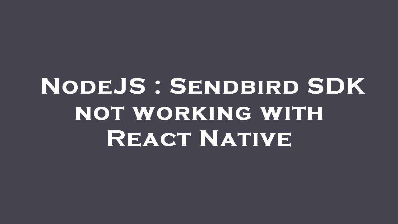 NodeJS : Sendbird SDK not working with React Native