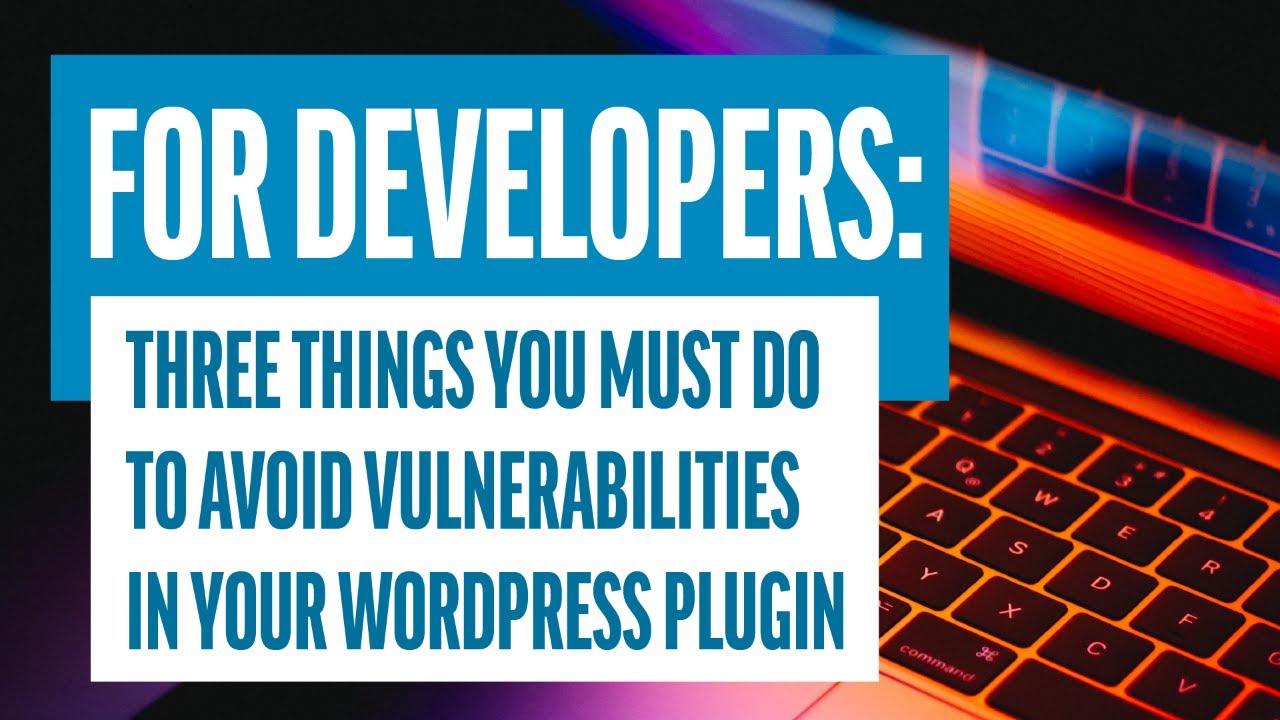 For Developers: Three Things You Must Do To Avoid Vulnerabilities in Your WordPress Plugin
