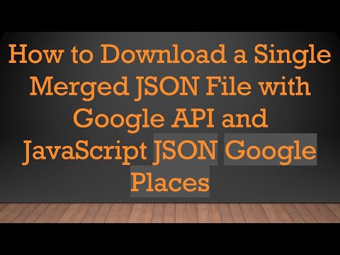 How to Download a Single Merged JSON File with Google API and JavaScript JSON Google Places