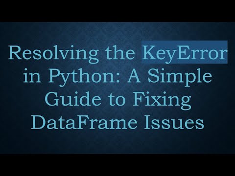 Resolving the KeyError in Python: A Simple Guide to Fixing DataFrame Issues