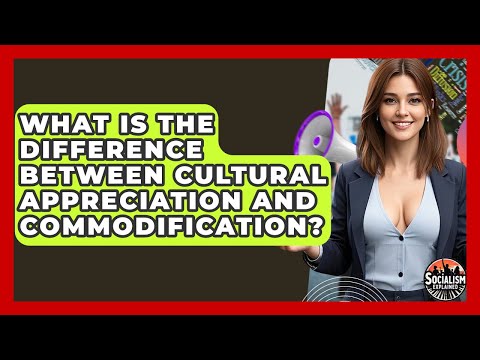 What Is The Difference Between Cultural Appreciation And Commodification? - Socialism Explained