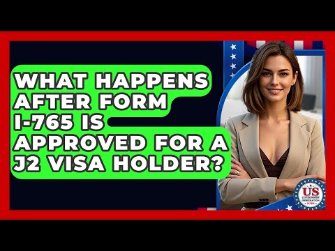 What Happens After Form I-765 Is Approved For A J2 Visa Holder? - US Citizenship Immigration Guide