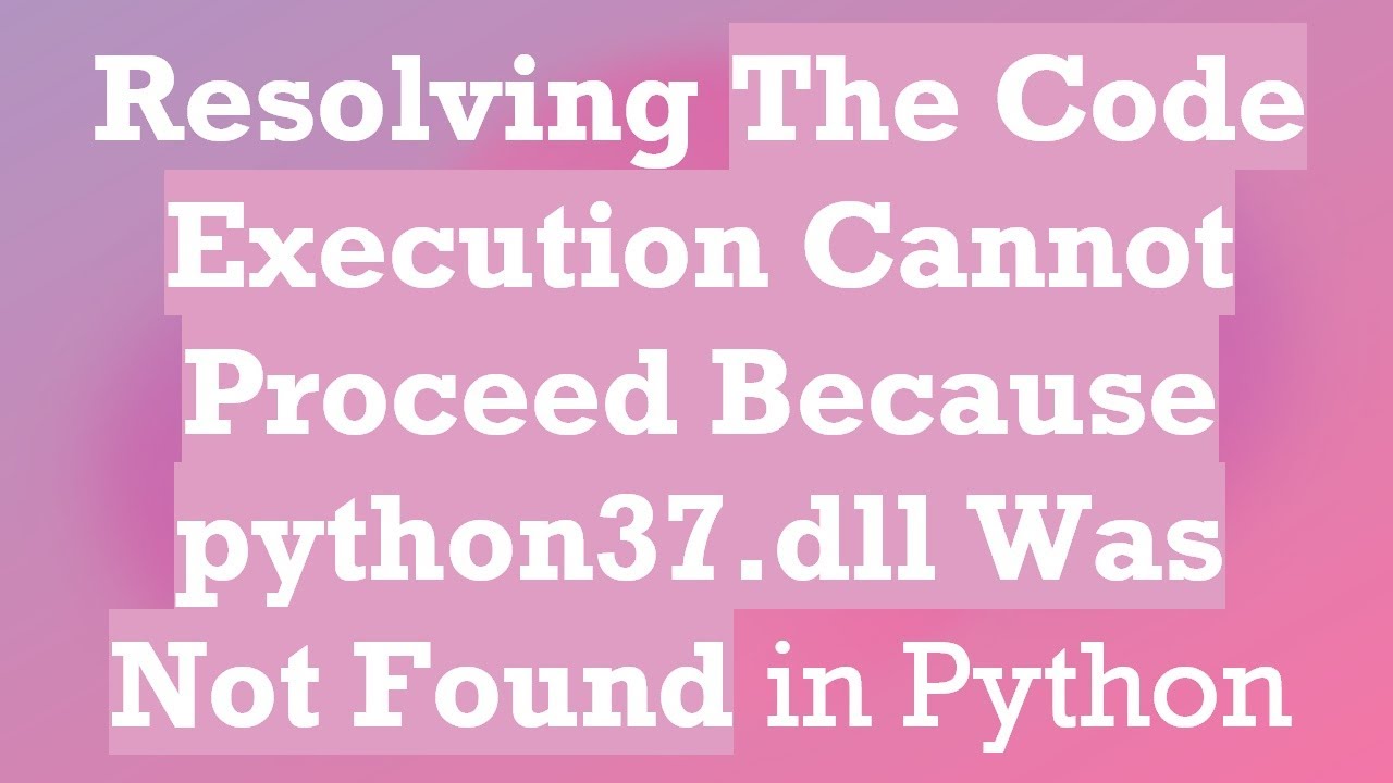 Resolving The Code Execution Cannot Proceed Because python37.dll Was Not Found in Python