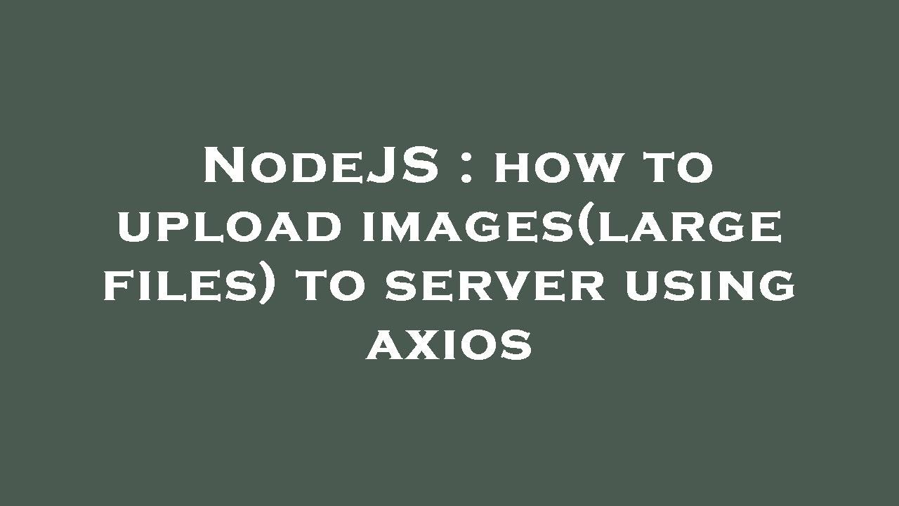 NodeJS : how to upload images(large files) to server using axios