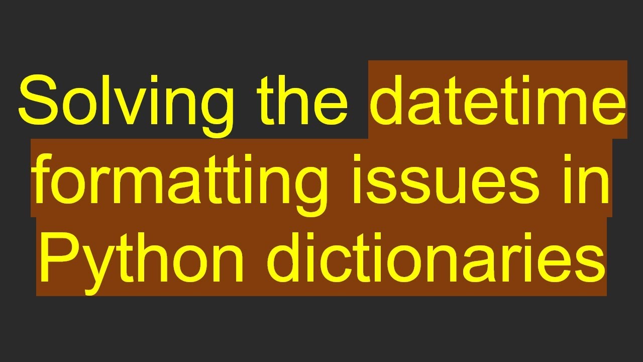 Solving the datetime formatting issues in Python dictionaries