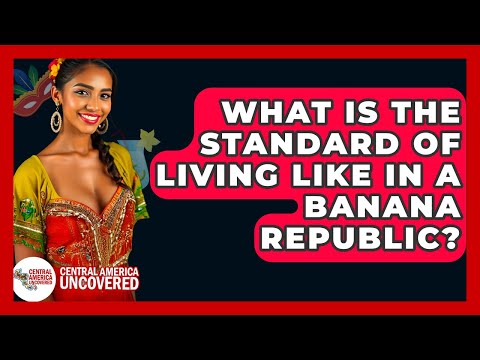 What Is The Standard Of Living Like In A Banana Republic? - Central America Uncovered
