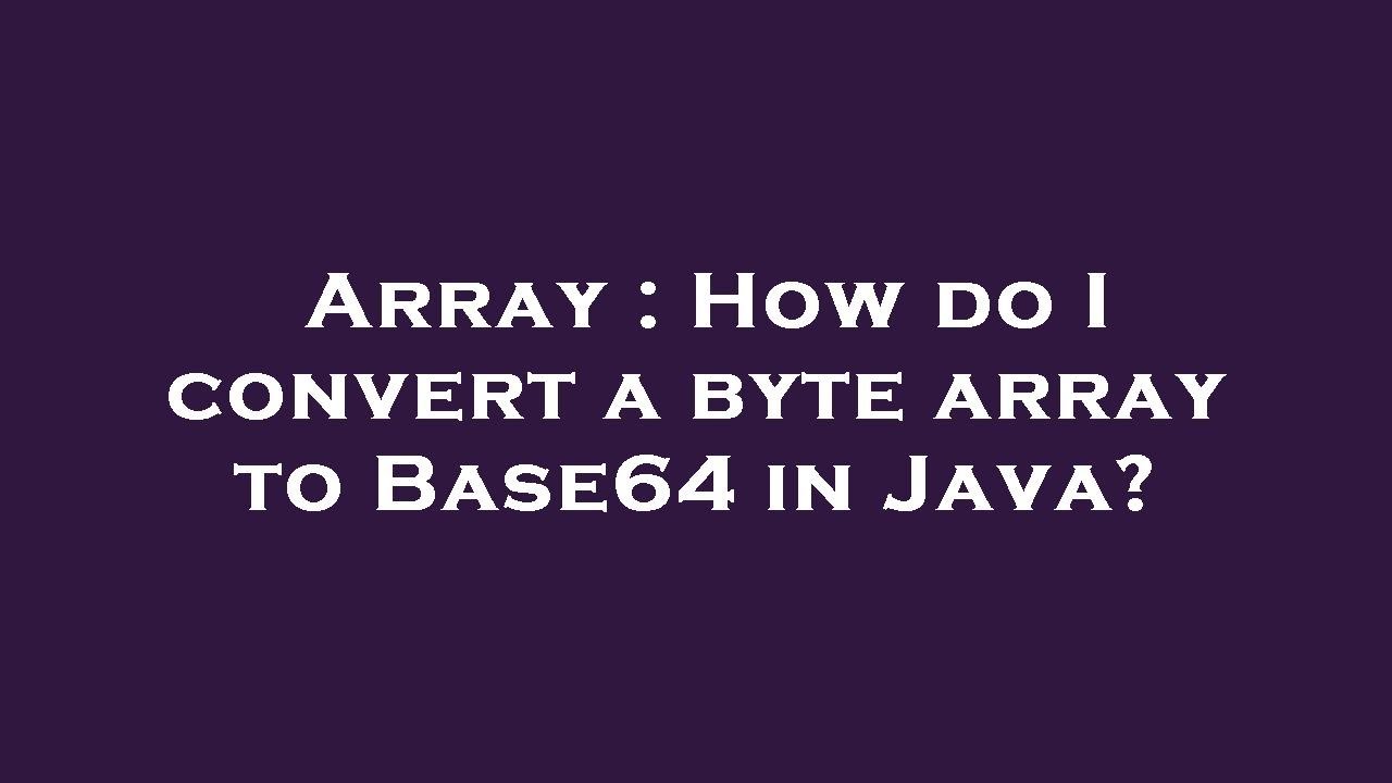 Array : How do I convert a byte array to Base64 in Java?