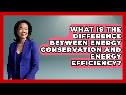 What Is The Difference Between Energy Conservation And Energy Efficiency?