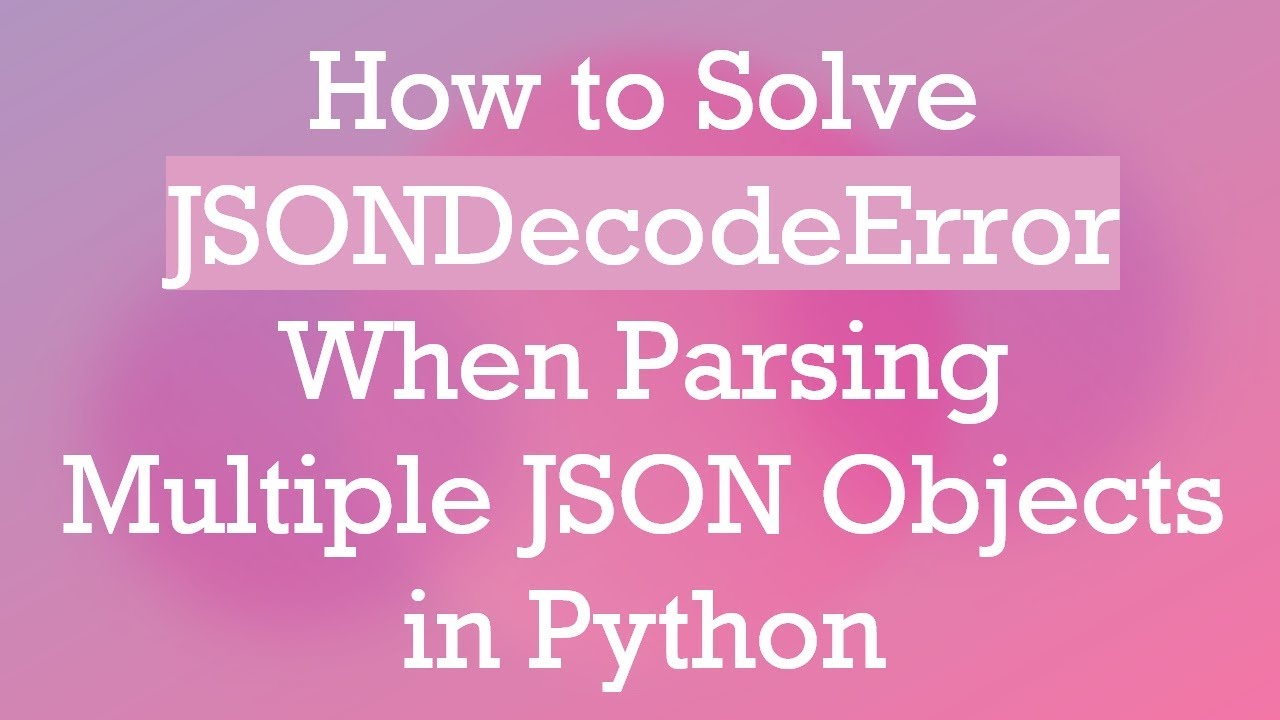 How to Solve JSONDecodeError When Parsing Multiple JSON Objects in Python