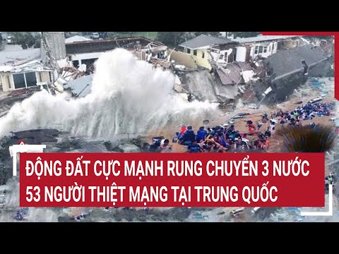 Động đất cực mạnh rung chuyển 3 nước, 53 người thiệt mạng tại Trung Quốc
