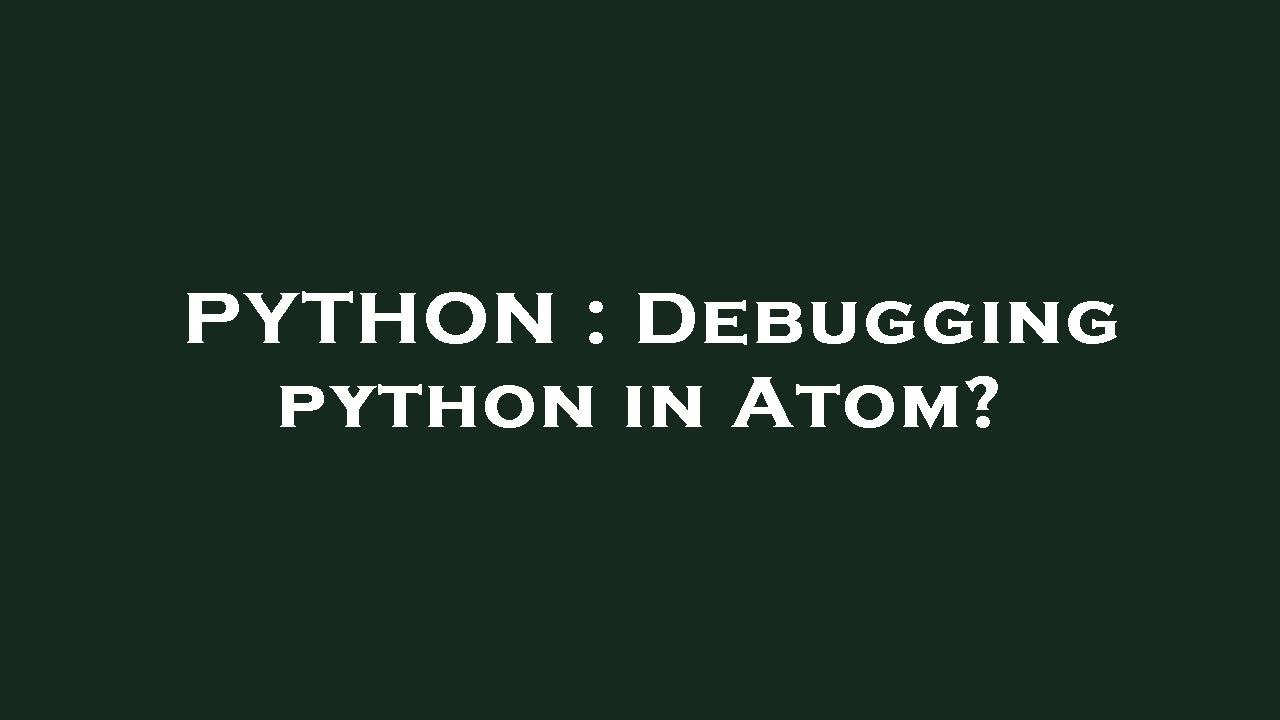 PYTHON : Debugging python in Atom?