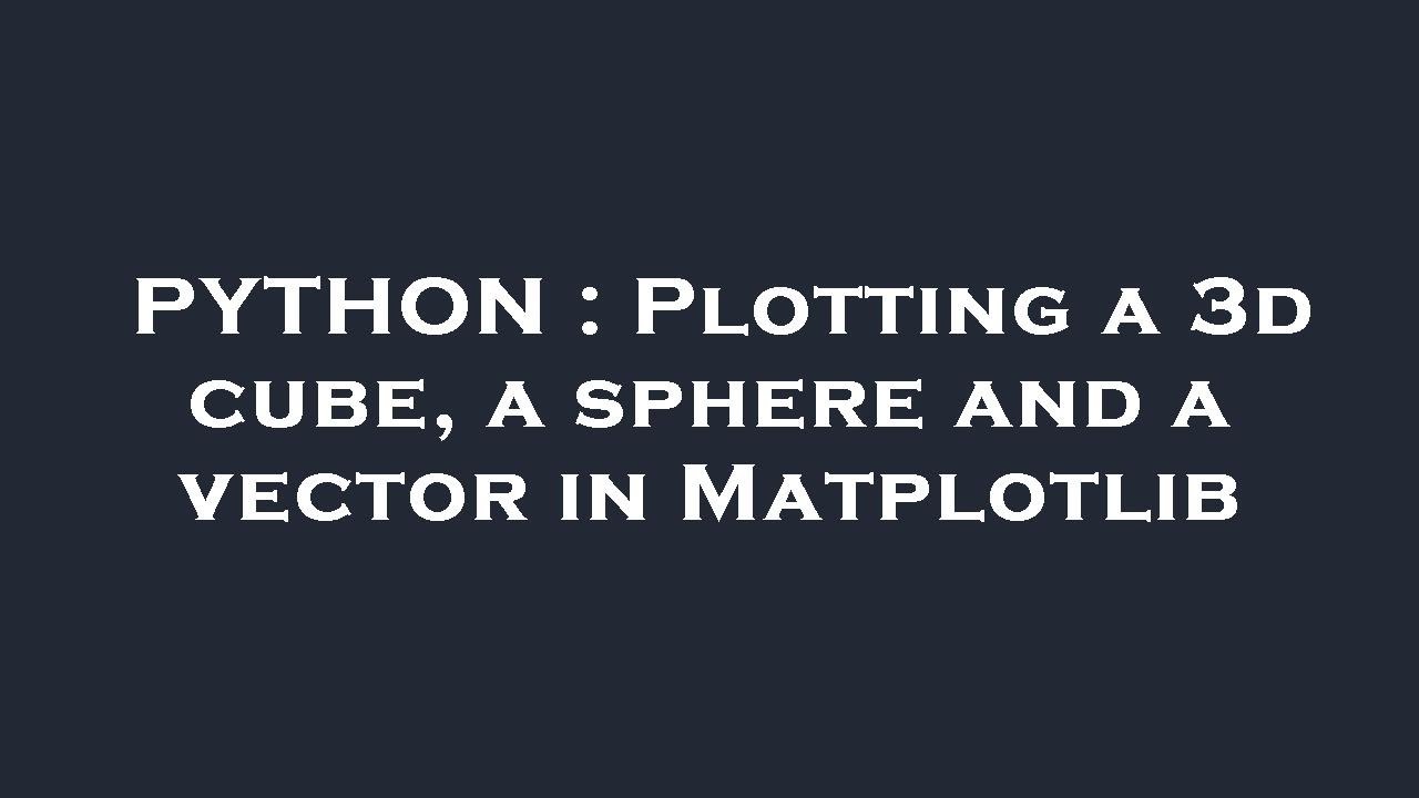 PYTHON : Plotting a 3d cube, a sphere and a vector in Matplotlib