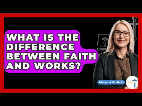What Is The Difference Between Faith And Works? - Followers Of Christianity