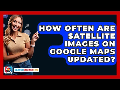 How Often Are Satellite Images On Google Maps Updated? - SearchEnginesHub.com