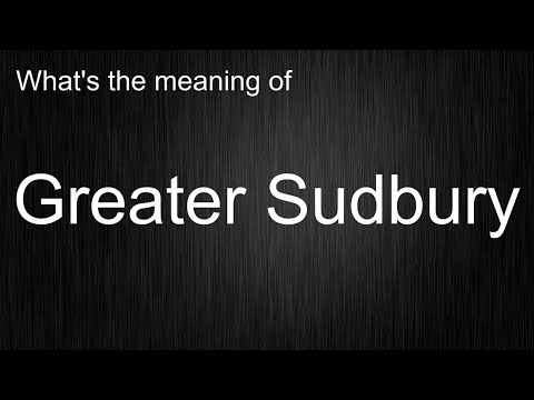 What's the meaning of "Greater Sudbury", How to pronounce Greater Sudbury?