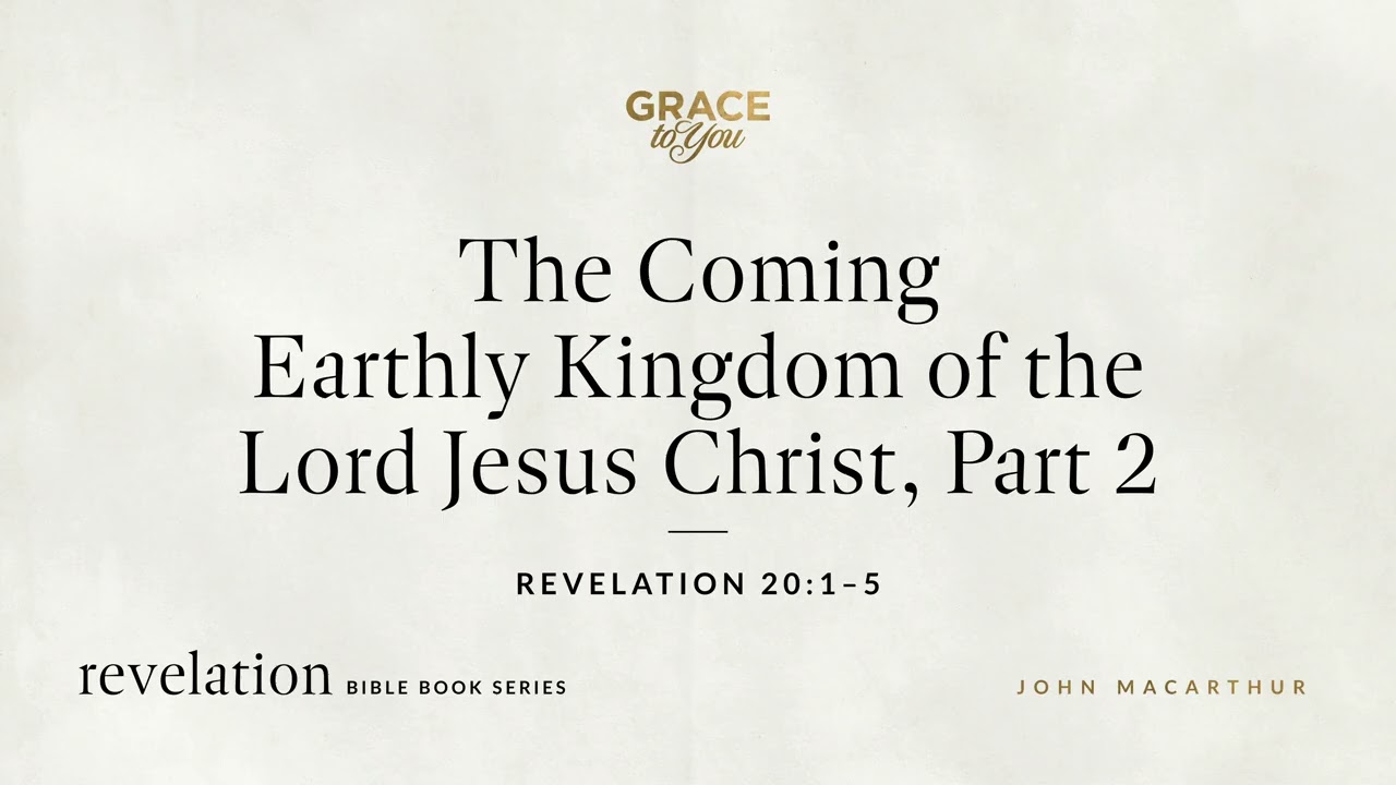 The Coming Earthly Kingdom of the Lord Jesus Christ, Part 2 (Revelation 20:1–5) John MacArthur