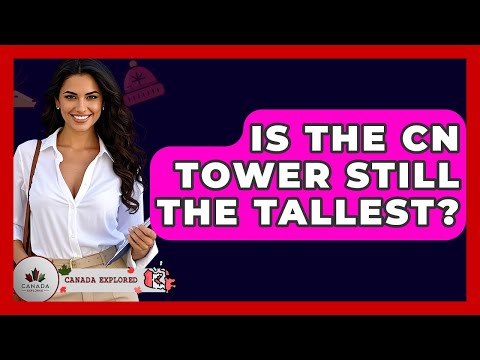 Is The CN Tower Still The Tallest? - Canada Explored