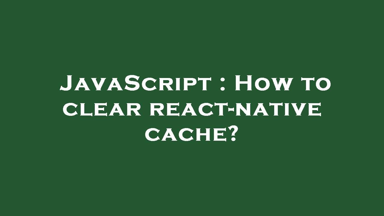 JavaScript : How to clear react-native cache?