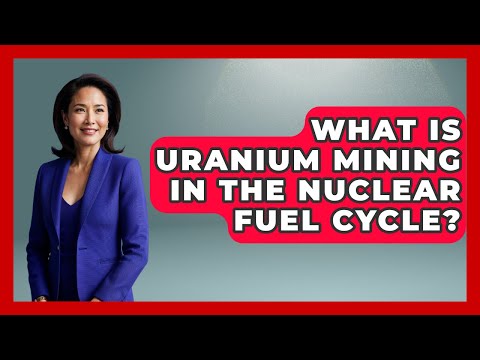 What Is Uranium Mining In The Nuclear Fuel Cycle? - Tactical Warfare Experts