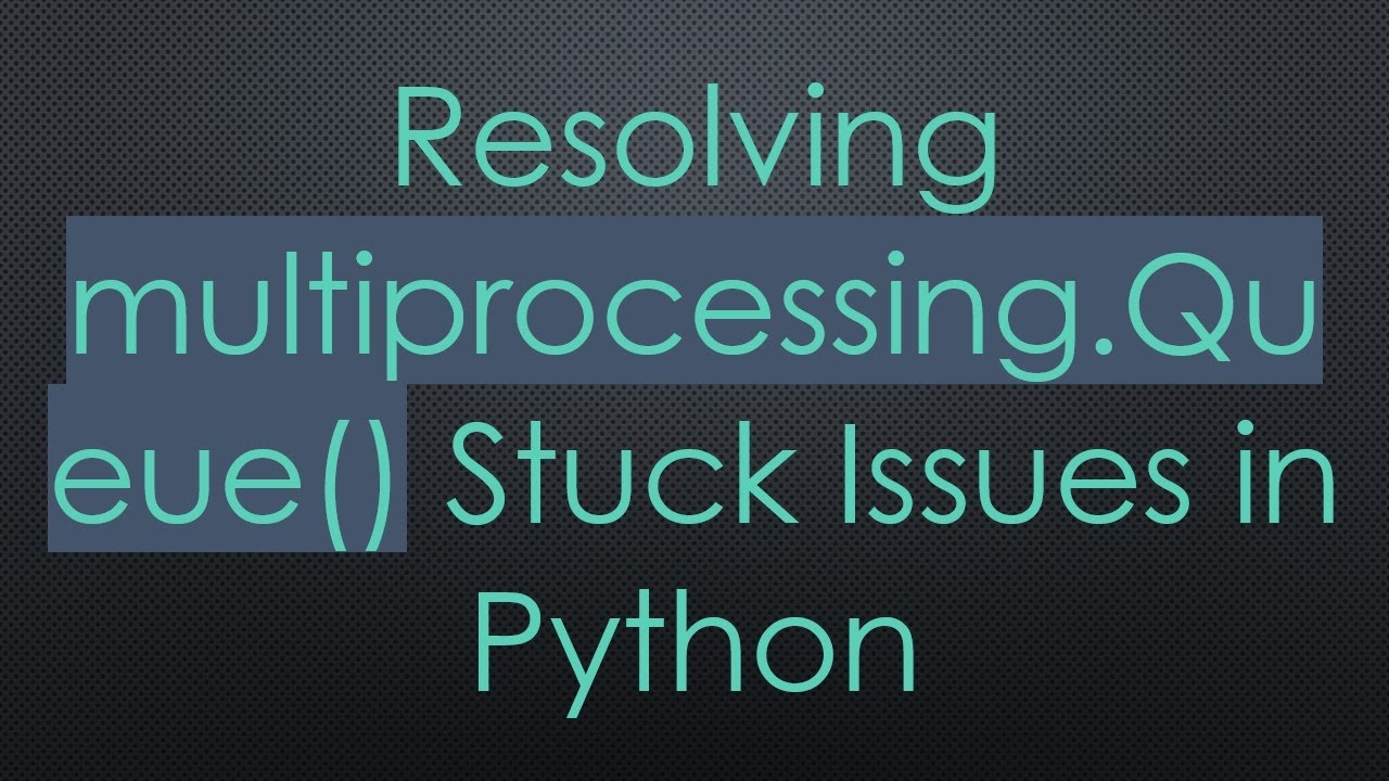 Resolving multiprocessing.Queue() Stuck Issues in Python