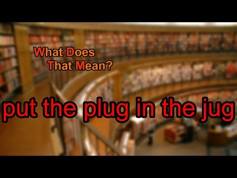 What does put the plug in the jug mean?