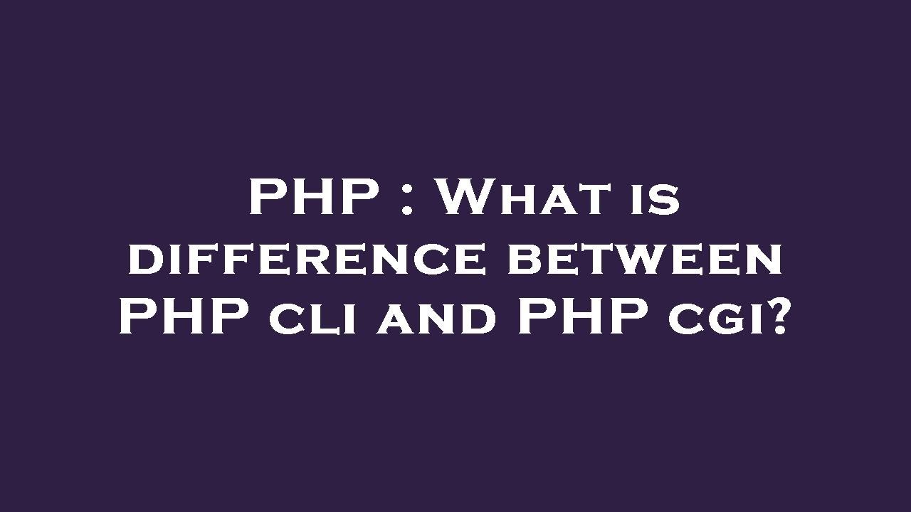 PHP : What is difference between PHP cli and PHP cgi?