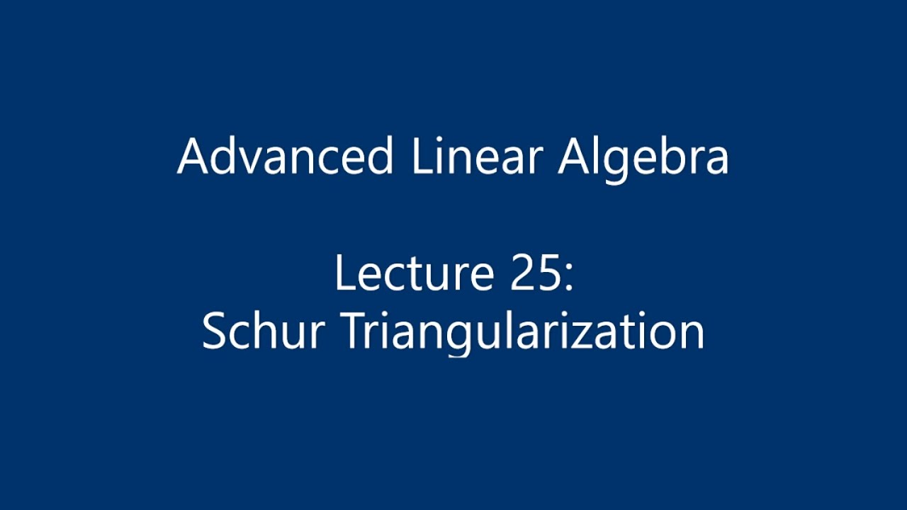 Advanced Linear Algebra - Lecture 25: Schur Triangularization