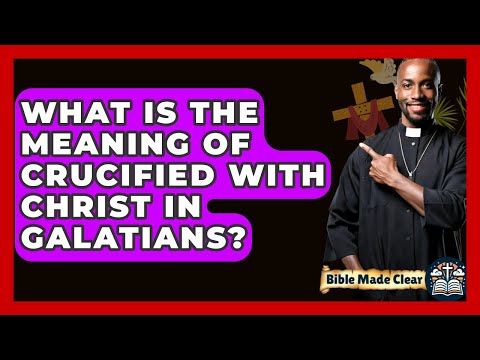What Is The Meaning Of Crucified With Christ In Galatians? - BibleMadeClear.com