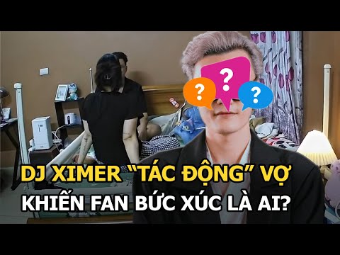 DJ Ximer “tác động” vợ, khiến fan bức xúc là ai?
