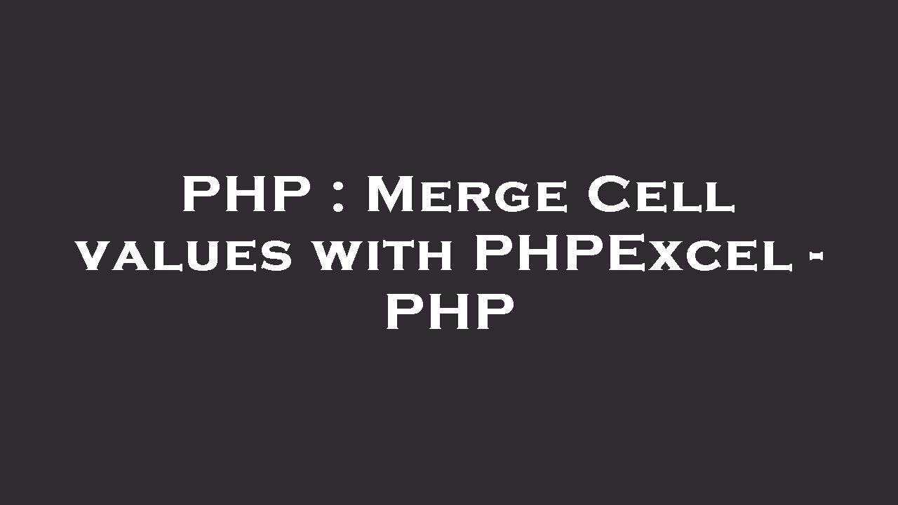 PHP : Merge Cell values with PHPExcel - PHP
