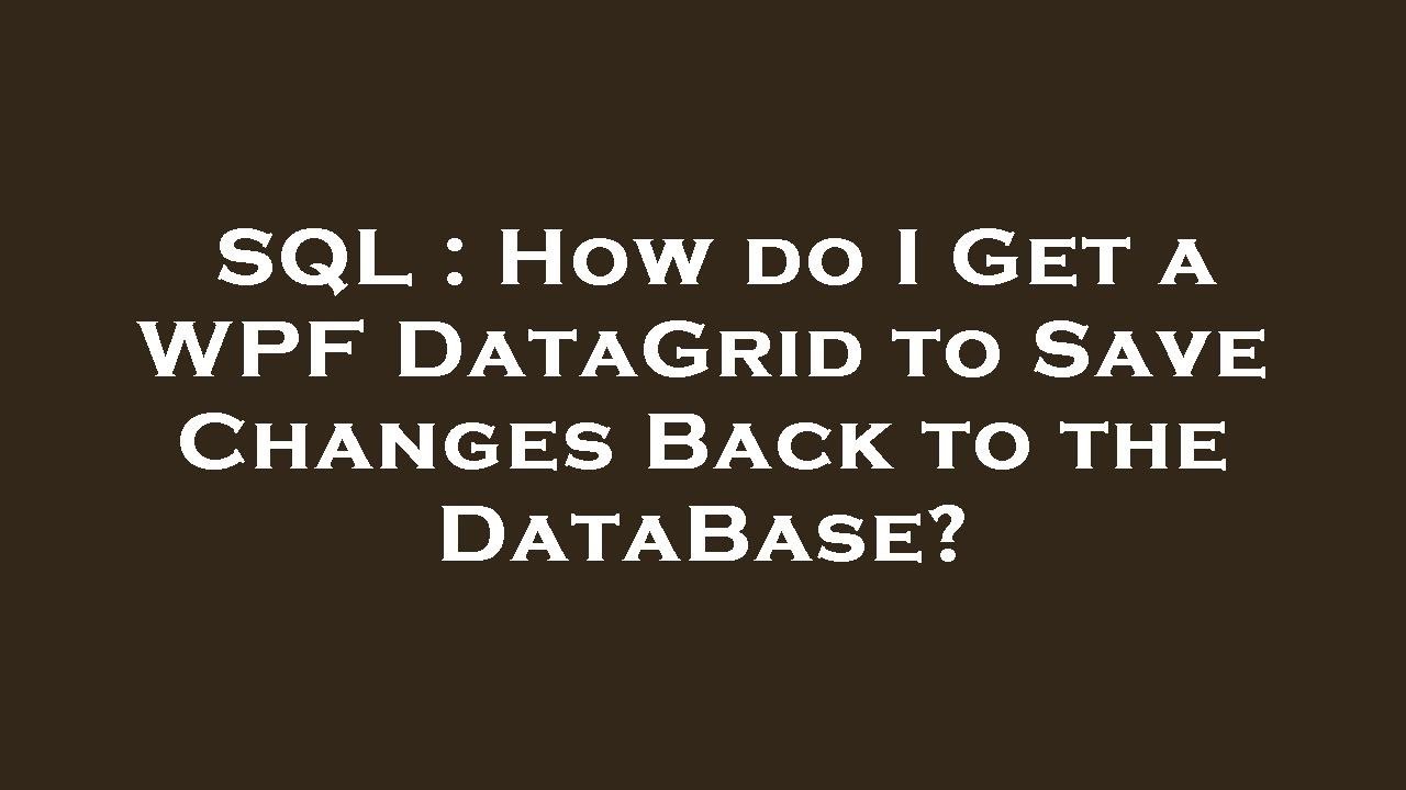 SQL : How do I Get a WPF DataGrid to Save Changes Back to the DataBase?