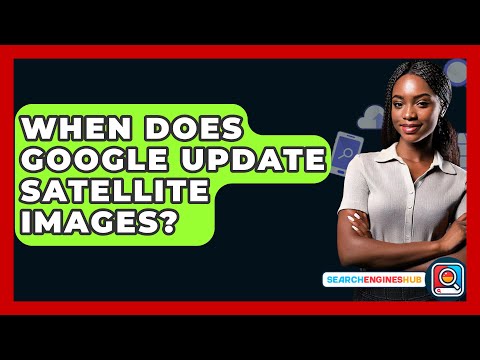 When Does Google Update Satellite Images? - SearchEnginesHub.com